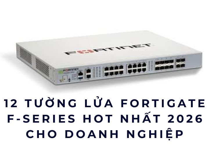 12 Tường Lửa FortiGate F-series Hot Nhất 2026 Cho Doanh Nghiệp
